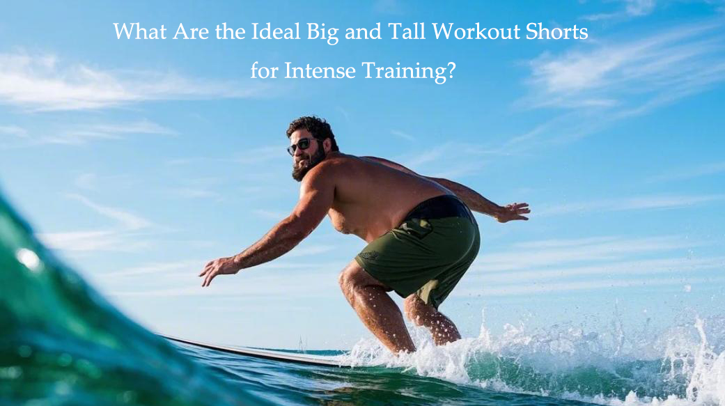 What Are the Ideal Big and Tall Workout Shorts for Intense Training?